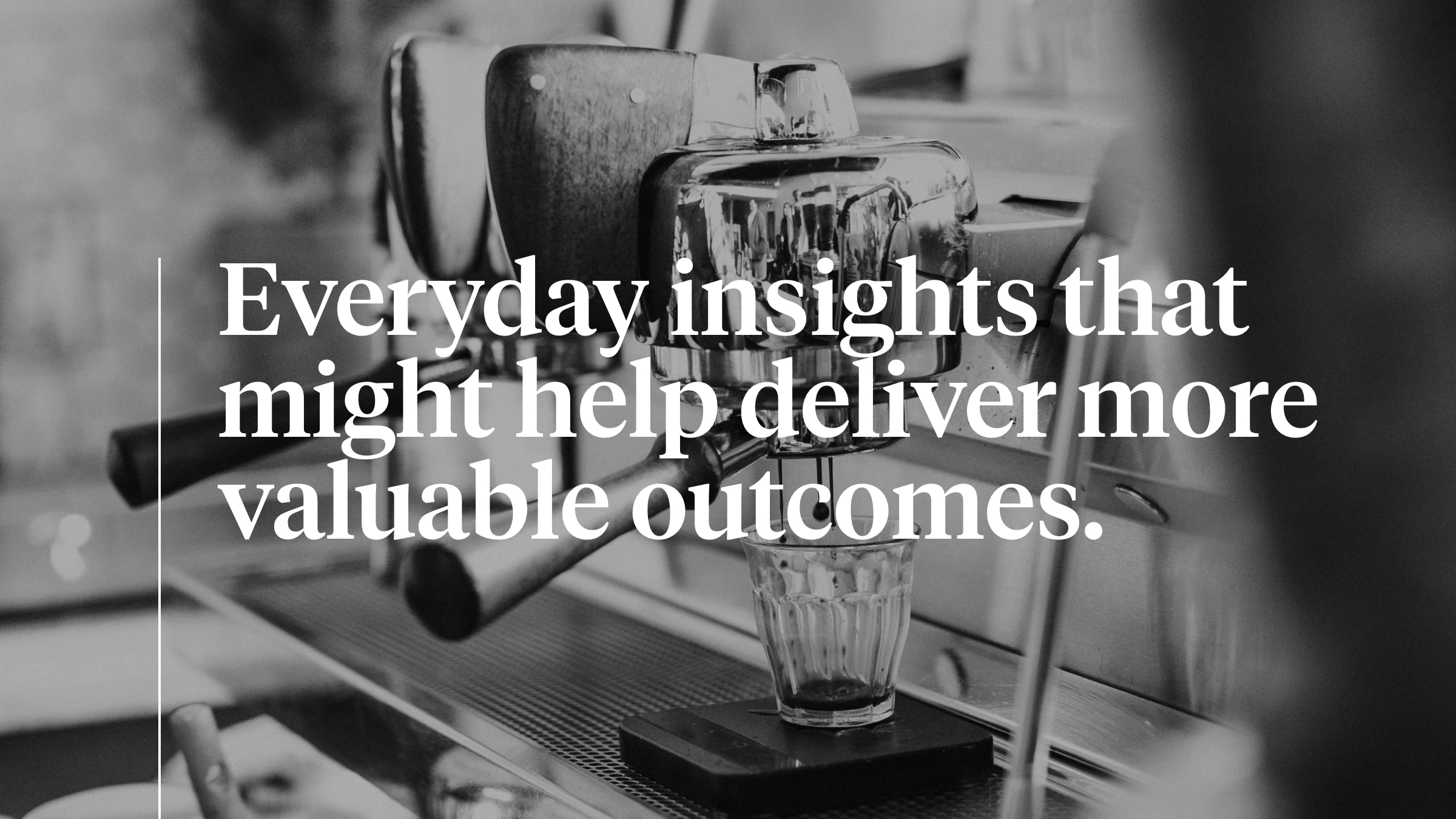 Two everyday insights that might help deliver more valuable outcomes. | DNA